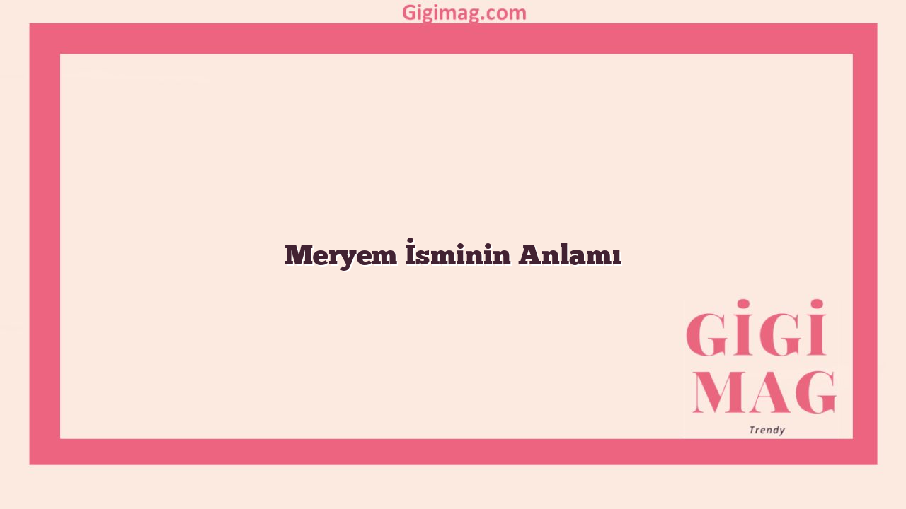 Meryem İsminin Anlamı – Gigi Mag